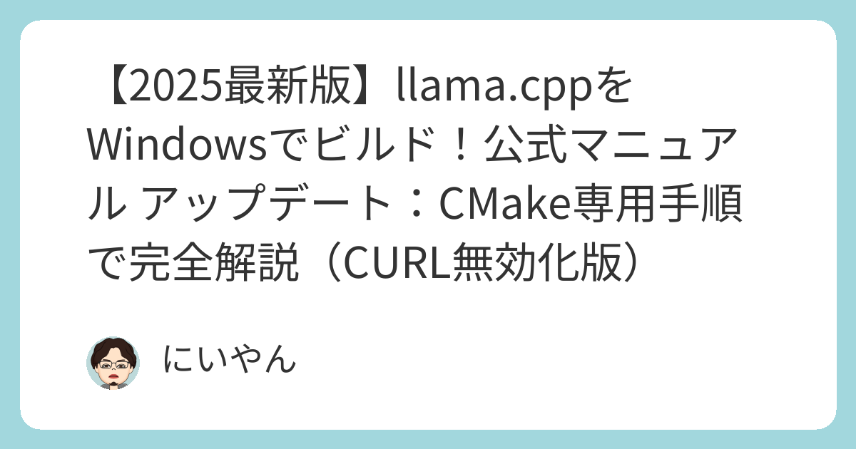 【2025最新版】llama.cppをWindowsでビルド！公式マニュアル アップデート：CMake専用手順で完全解説（CURL無効化版）